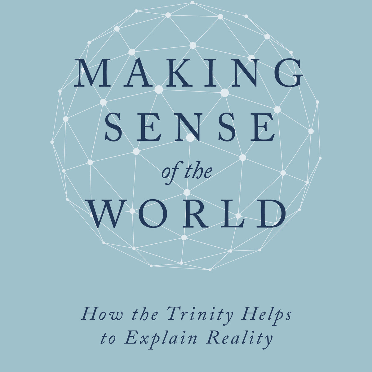 Making Sense of the World: How the Trinity Helps to Explain Reality – Westminster Bookstore