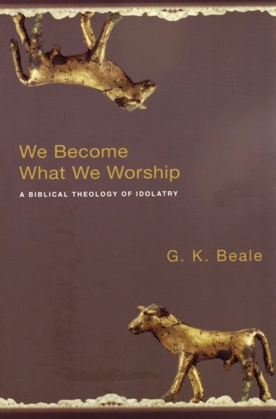 We Become What We Worship: A Biblical Theology of Idolatry, G.K. Beale ...
