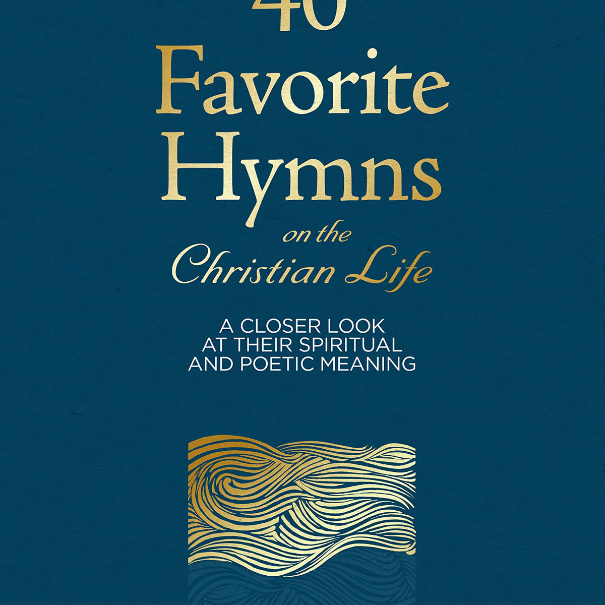 40 Favorite Hymns on the Christian Life: A Closer Look at Their Spirit ...